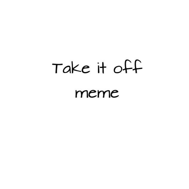 Take. It. OFF ( meme - ibisPaint